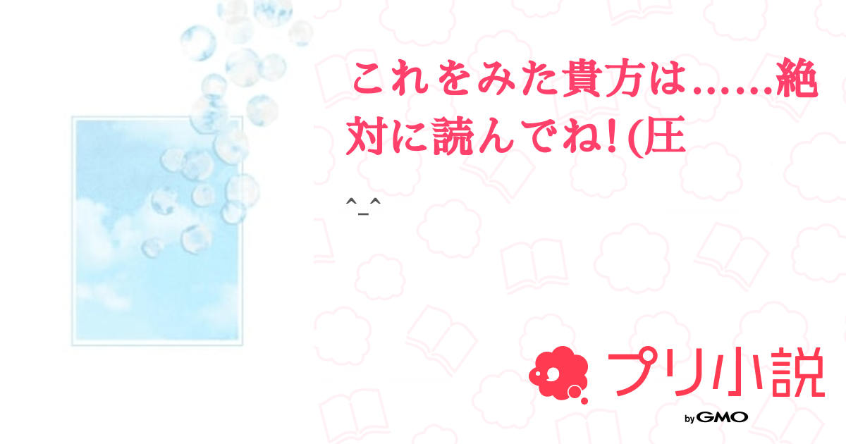 これをみた貴方は絶対に読んでね!圧 全1話 【連載中】(ところてん🥪さんの小説) 無料スマホ夢小説ならプリ小説 Bygmo